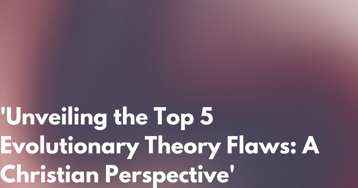 'Unveiling the Top 5 Evolutionary Theory Flaws: A Christian Perspective'