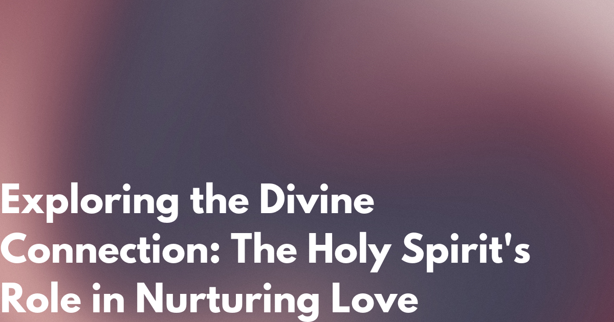 Exploring the Divine Connection: The Holy Spirit's Role in Nurturing Love