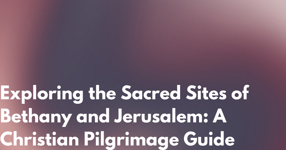 Exploring the Sacred Sites of Bethany and Jerusalem: A Christian ...