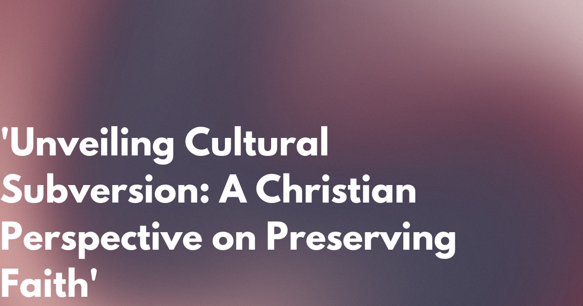 'Unveiling Cultural Subversion: A Christian Perspective on Preserving ...