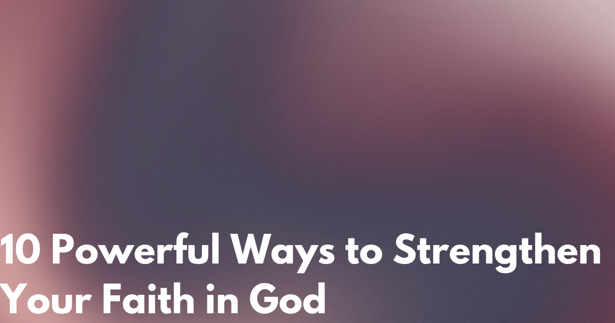 10 Powerful Ways to Strengthen Your Faith in God