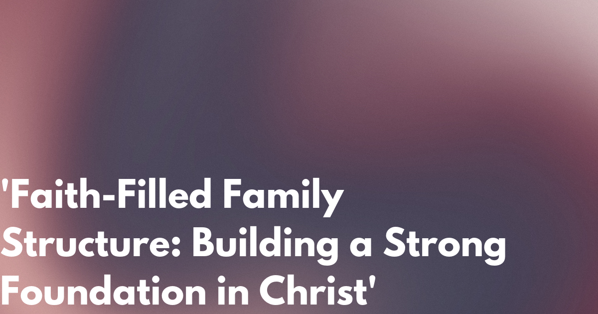 'Faith-Filled Family Structure: Building a Strong Foundation in Christ'