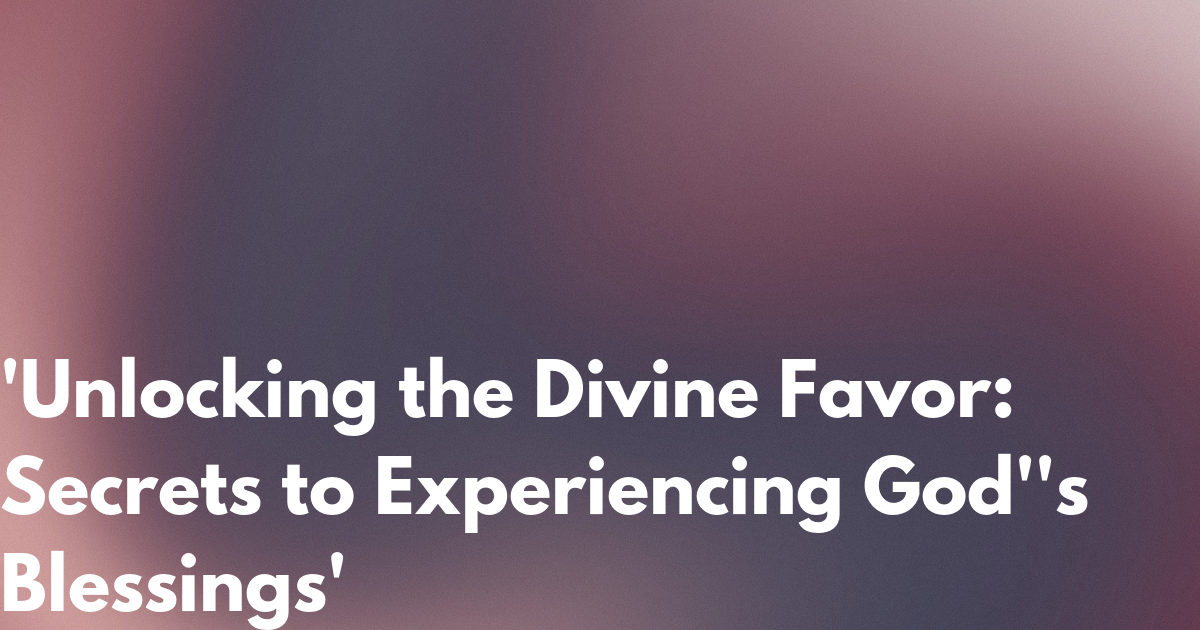 "Unlocking the Divine Favor: Secrets to Experiencing God's Blessings"