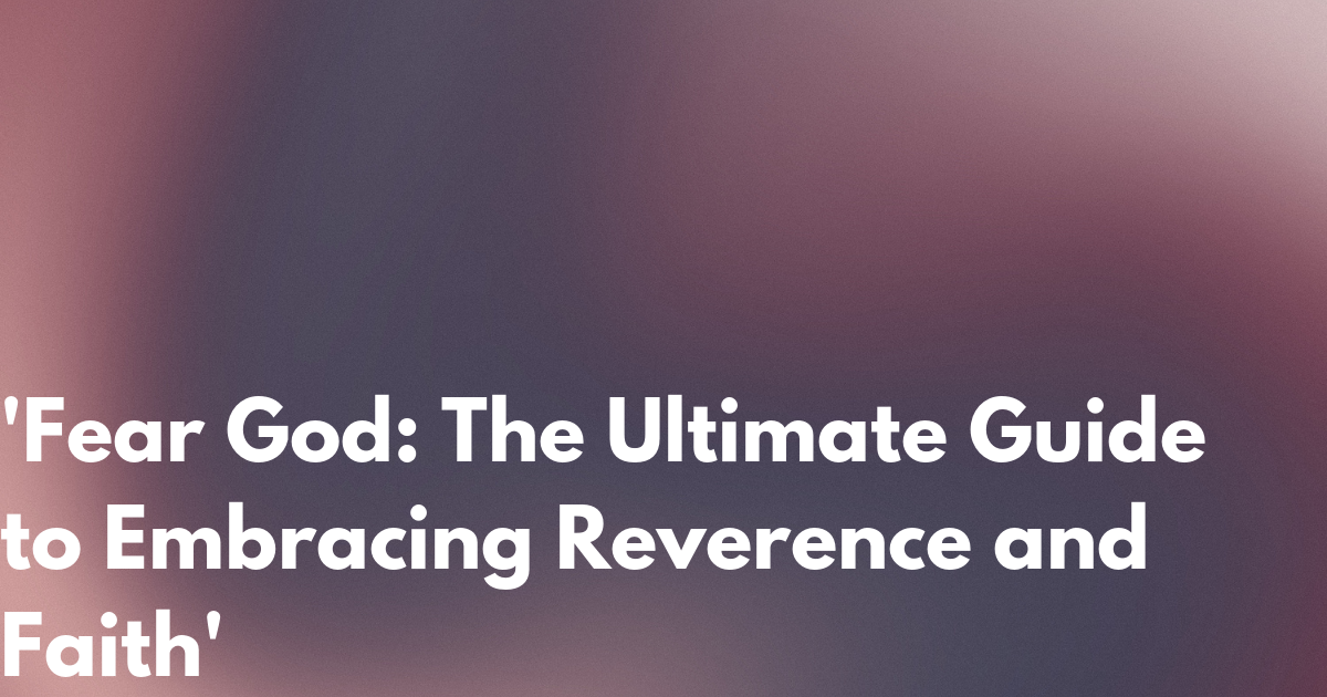 'Fear God: The Ultimate Guide to Embracing Reverence and Faith'