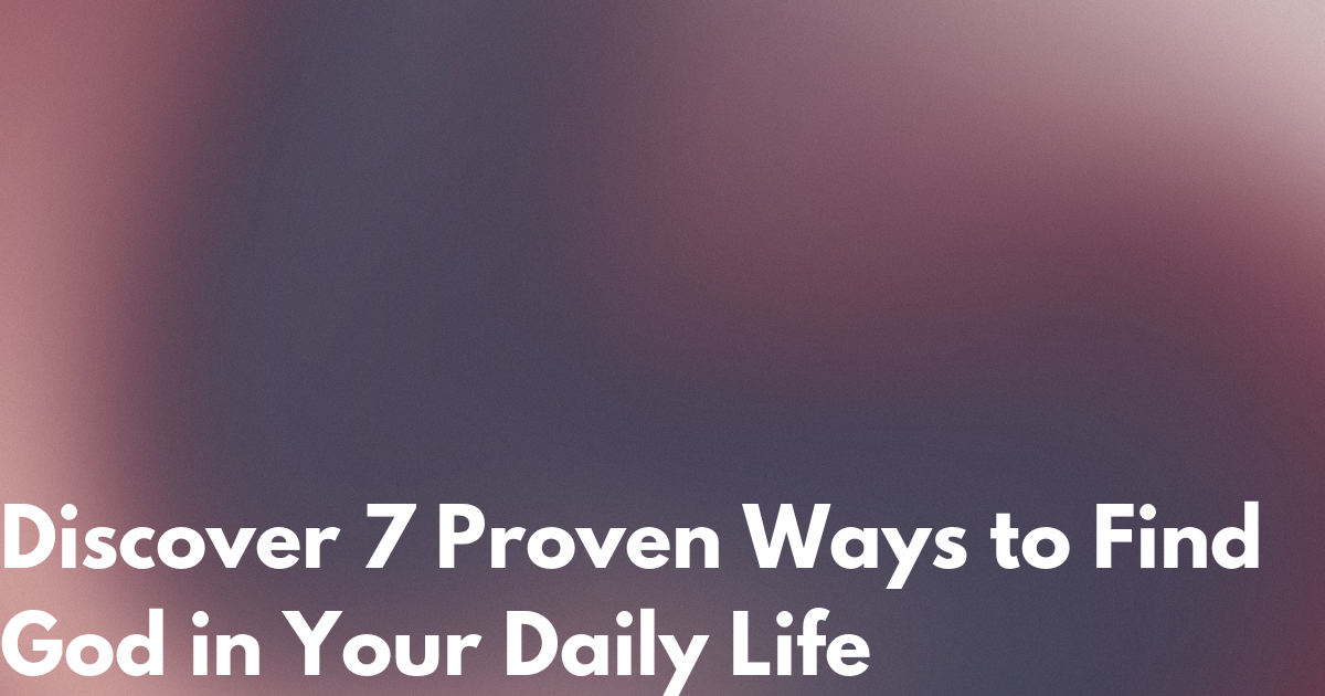 Discover 7 Proven Ways to Find God in Your Daily Life