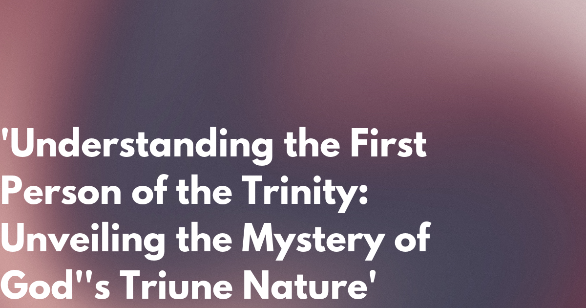 "Understanding the First Person of the Trinity: Unveiling the Mystery ...