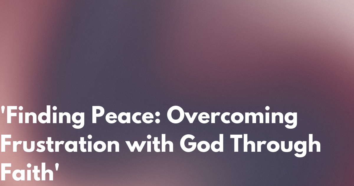 'Finding Peace: Overcoming Frustration with God Through Faith'