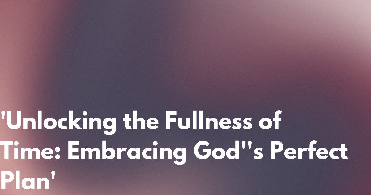 "Unlocking the Fullness of Time: Embracing God's Perfect Plan"