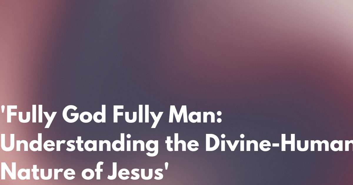 'Fully God Fully Man: Understanding the Divine-Human Nature of Jesus'