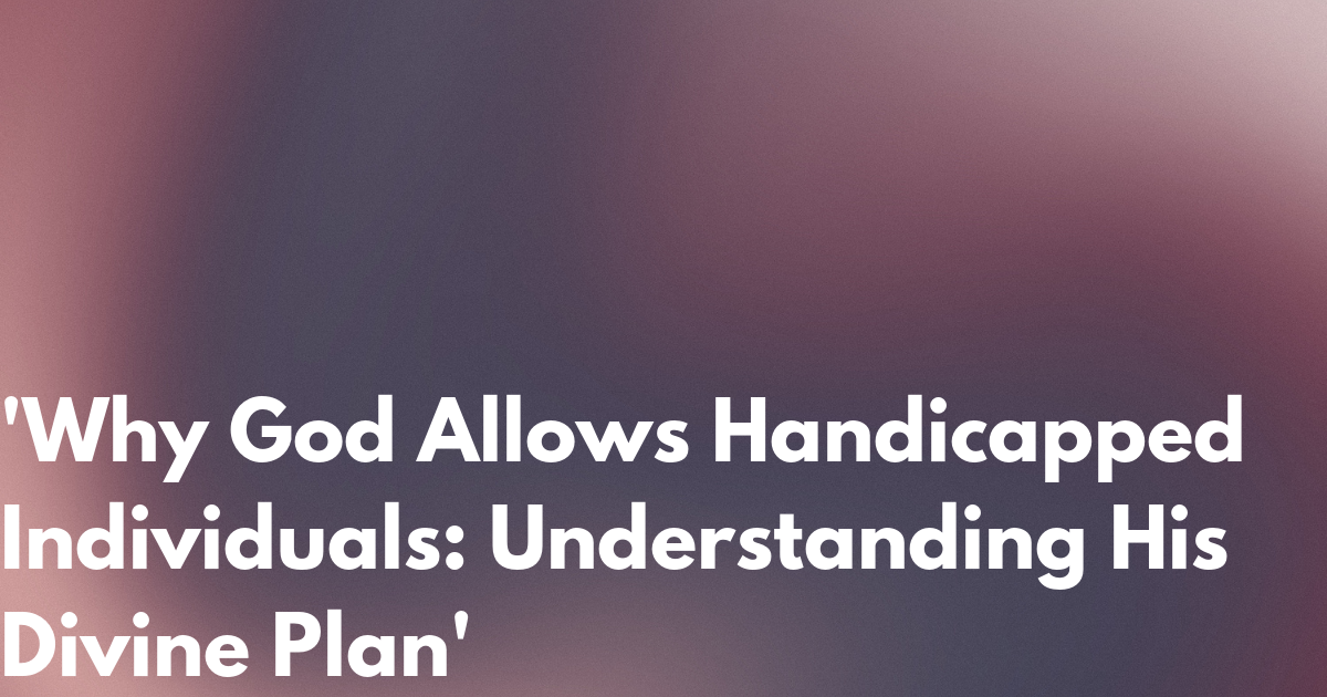 'Why God Allows Handicapped Individuals: Understanding His Divine Plan'