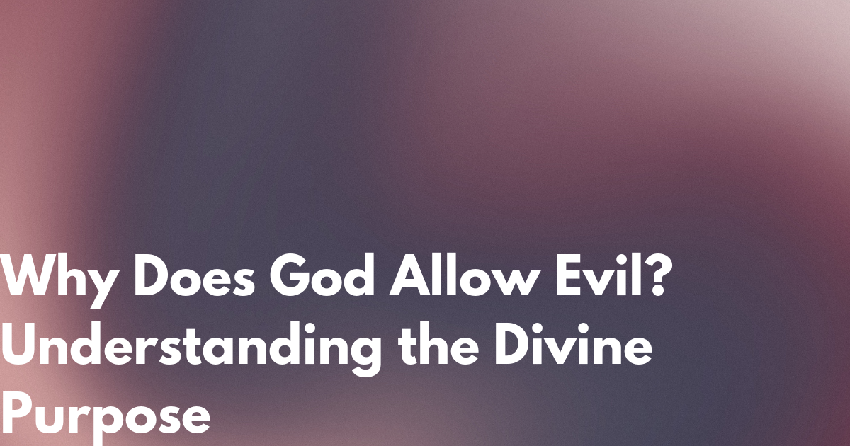 Why Does God Allow Evil? Understanding the Divine Purpose