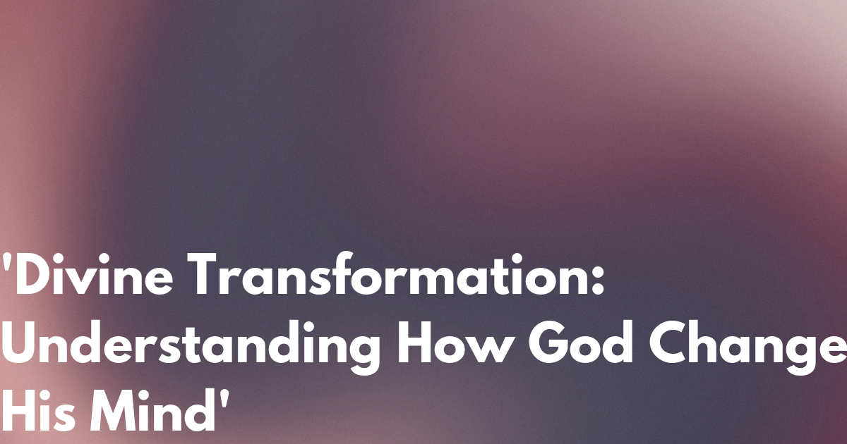 'Divine Transformation: Understanding How God Changes His Mind'