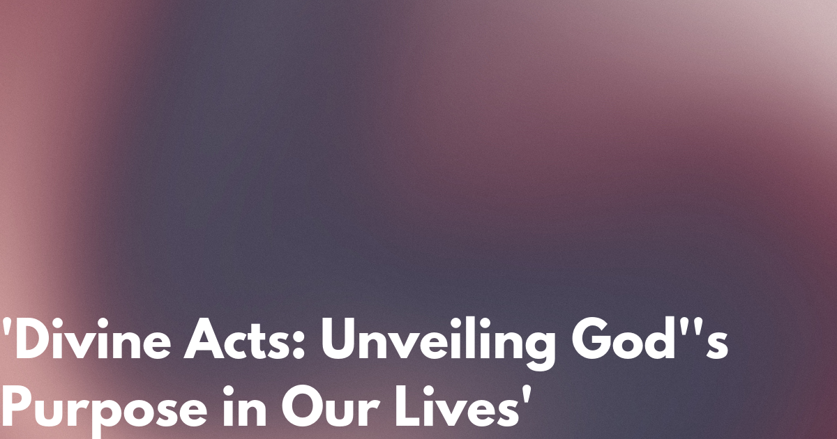"Divine Acts: Unveiling God's Purpose in Our Lives"