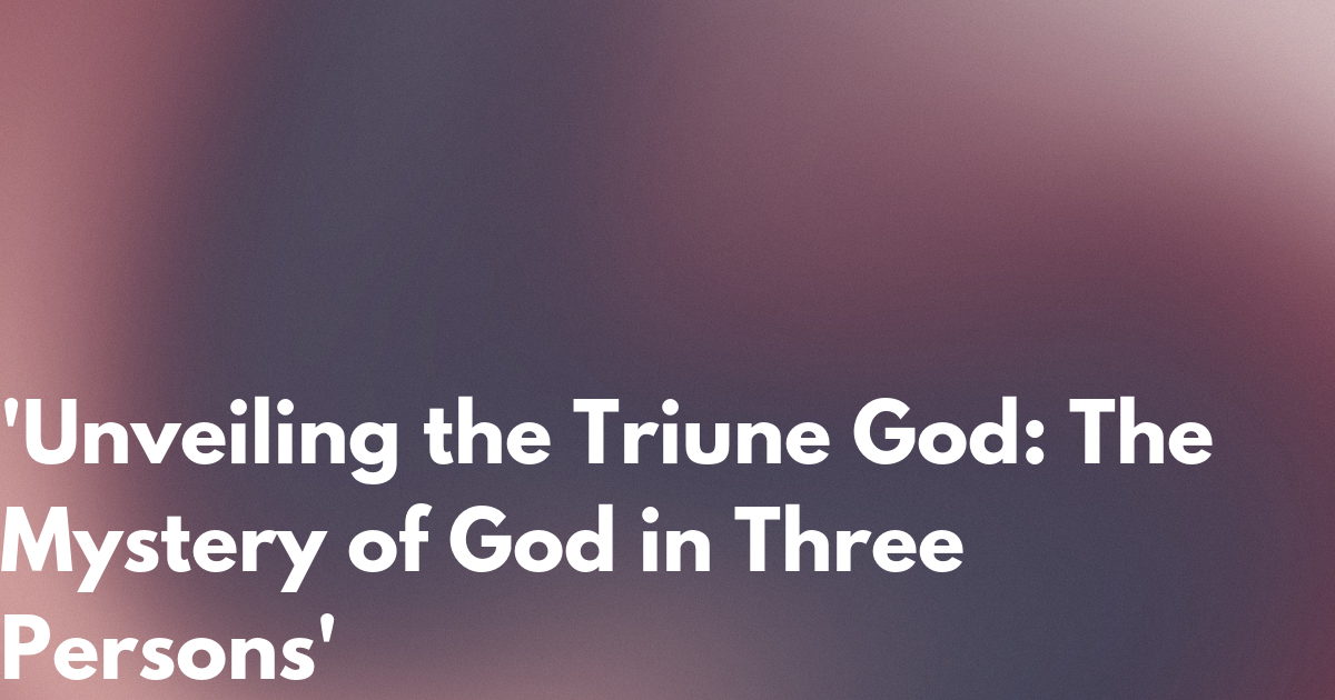 'Unveiling the Triune God: The Mystery of God in Three Persons'