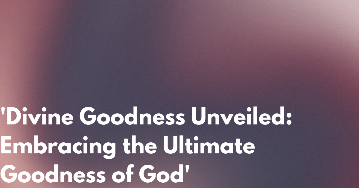'Divine Goodness Unveiled: Embracing the Ultimate Goodness of God'