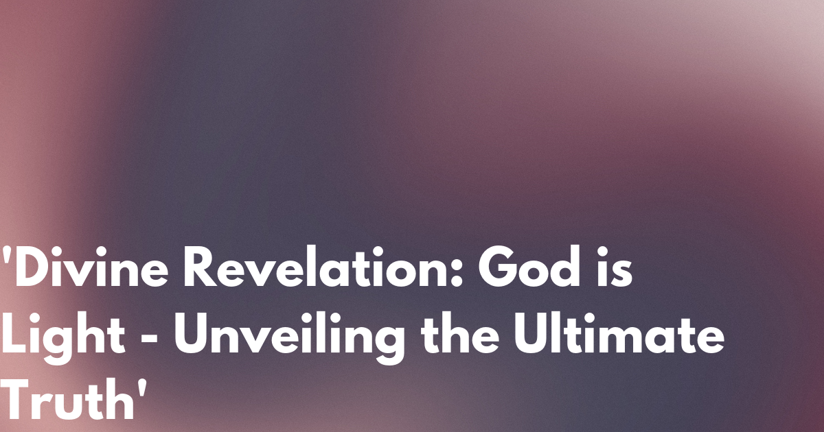 'Divine Revelation: God is Light - Unveiling the Ultimate Truth'