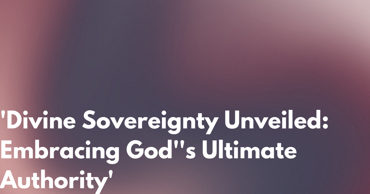 "Divine Sovereignty Unveiled: Embracing God's Ultimate Authority"