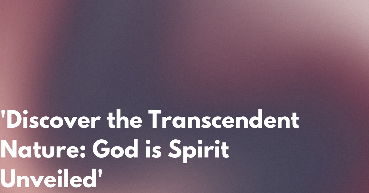 'Discover the Transcendent Nature: God is Spirit Unveiled'