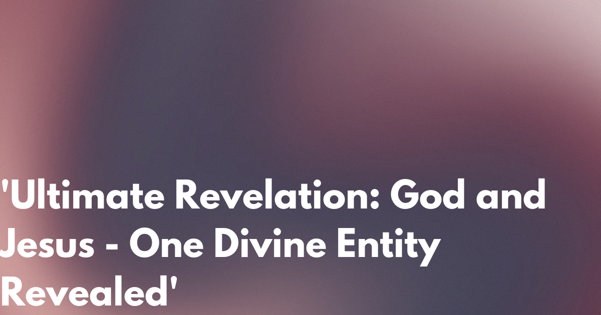 'Ultimate Revelation: God and Jesus - One Divine Entity Revealed'