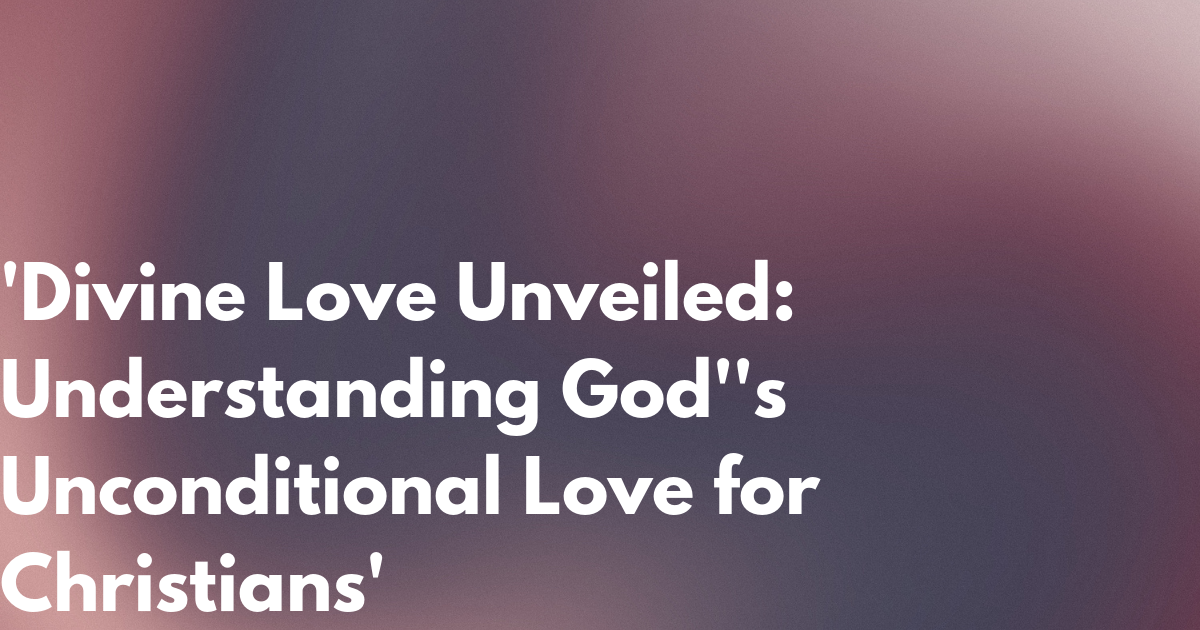 "Divine Love Unveiled: Understanding God's Unconditional Love for Christians"