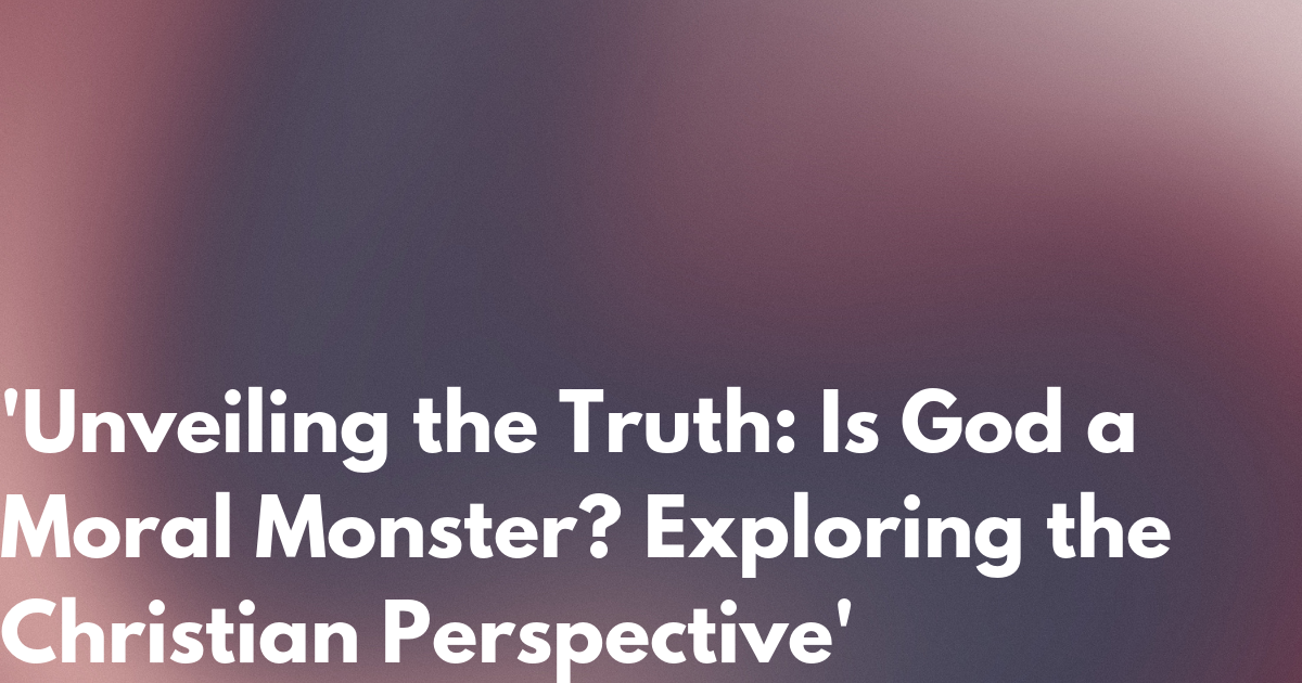 'Unveiling the Truth: Is God a Moral Monster? Exploring the Christian ...