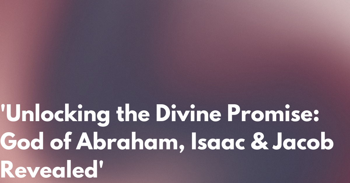'Unlocking the Divine Promise: God of Abraham, Isaac & Jacob Revealed'