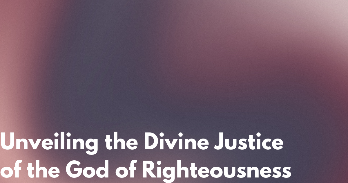 Unveiling the Divine Justice of the God of Righteousness