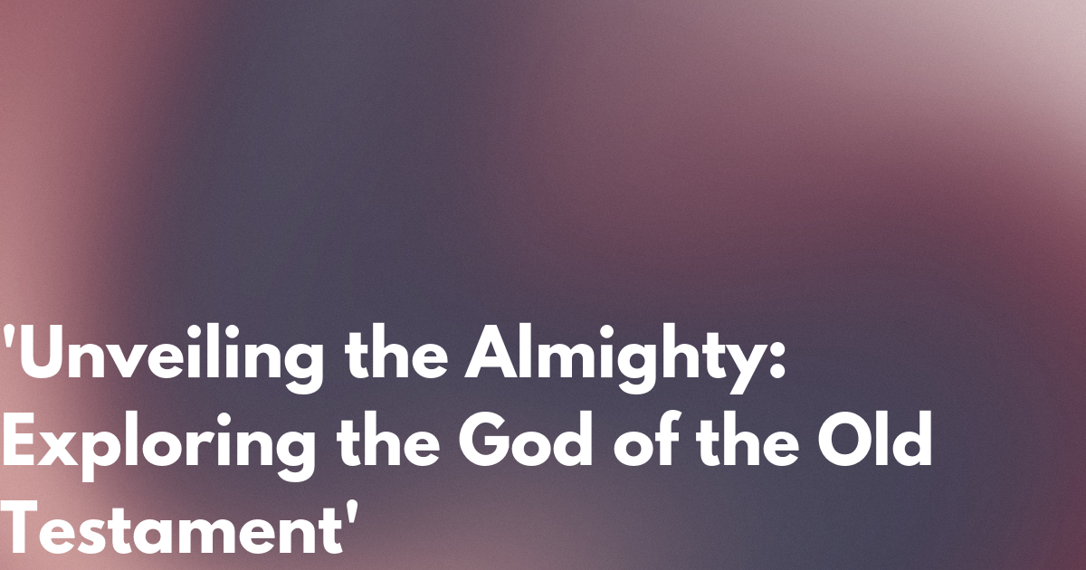 'Unveiling the Almighty: Exploring the God of the Old Testament'