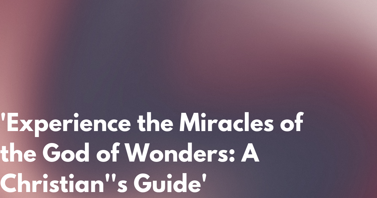 "Experience the Miracles of the God of Wonders: A Christian's Guide"