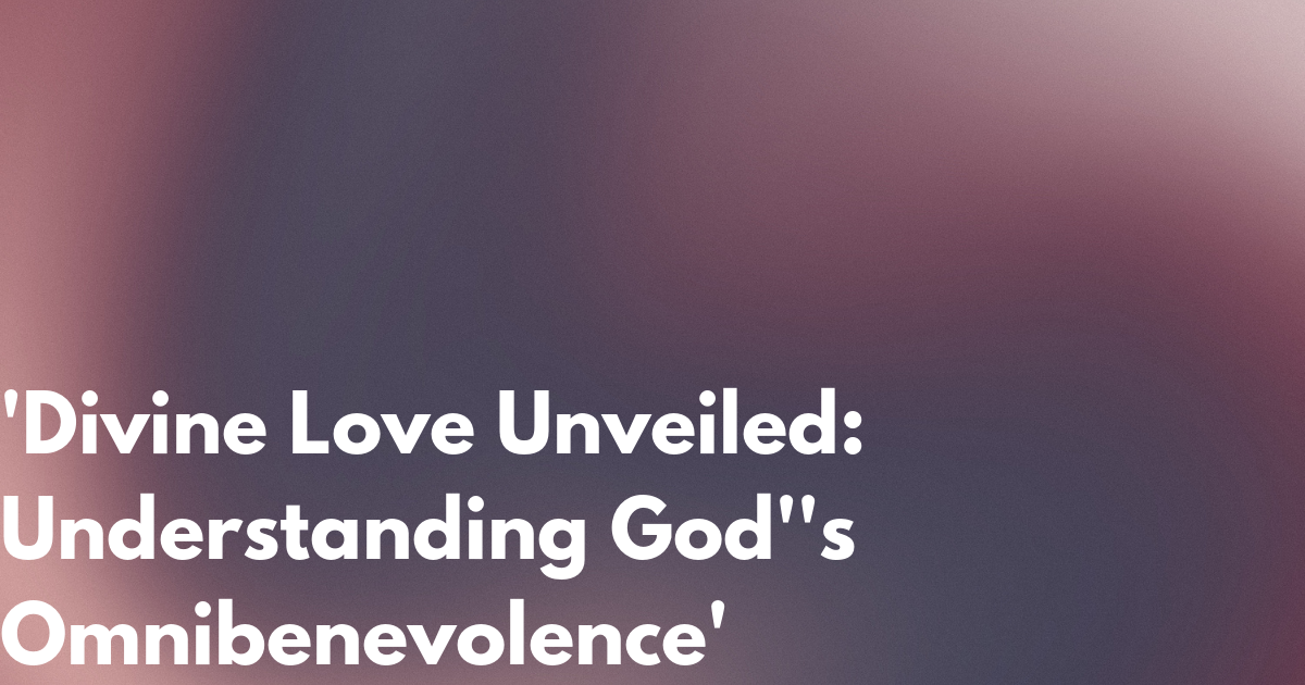 "Divine Love Unveiled: Understanding God's Omnibenevolence"