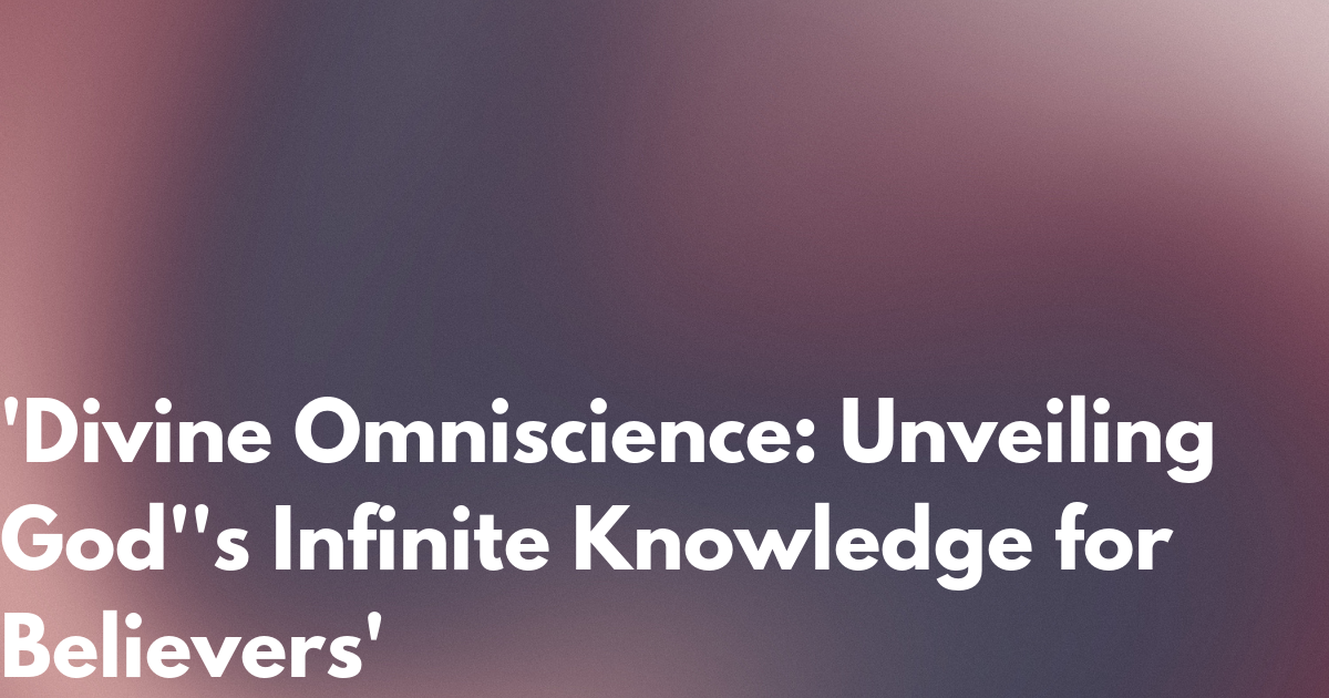 "Divine Omniscience: Unveiling God's Infinite Knowledge for Believers"