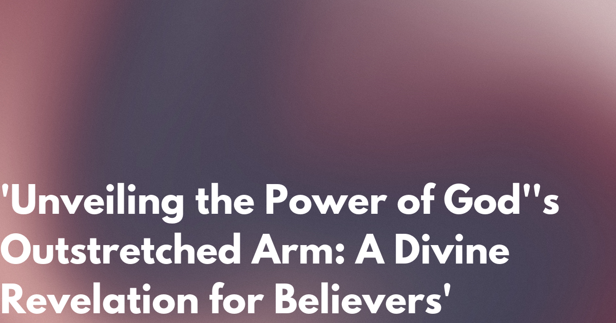 "Unveiling the Power of God's Outstretched Arm: A Divine Revelation for ...
