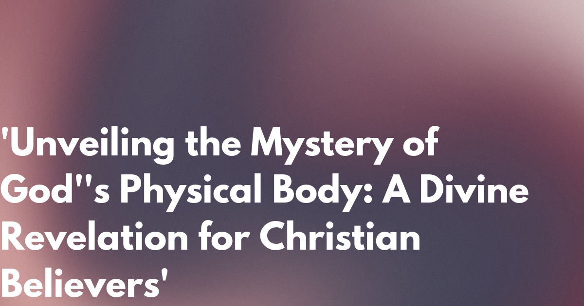 "Unveiling the Mystery of God's Physical Body: A Divine Revelation for ...