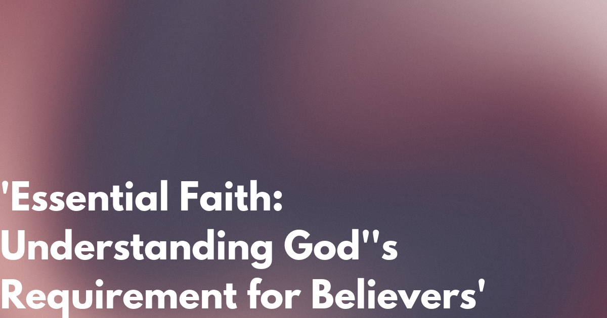"Essential Faith: Understanding God's Requirement for Believers"