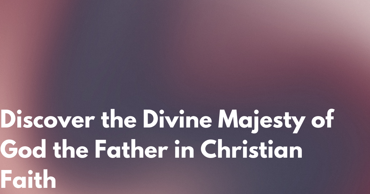 Discover the Divine Majesty of God the Father in Christian Faith
