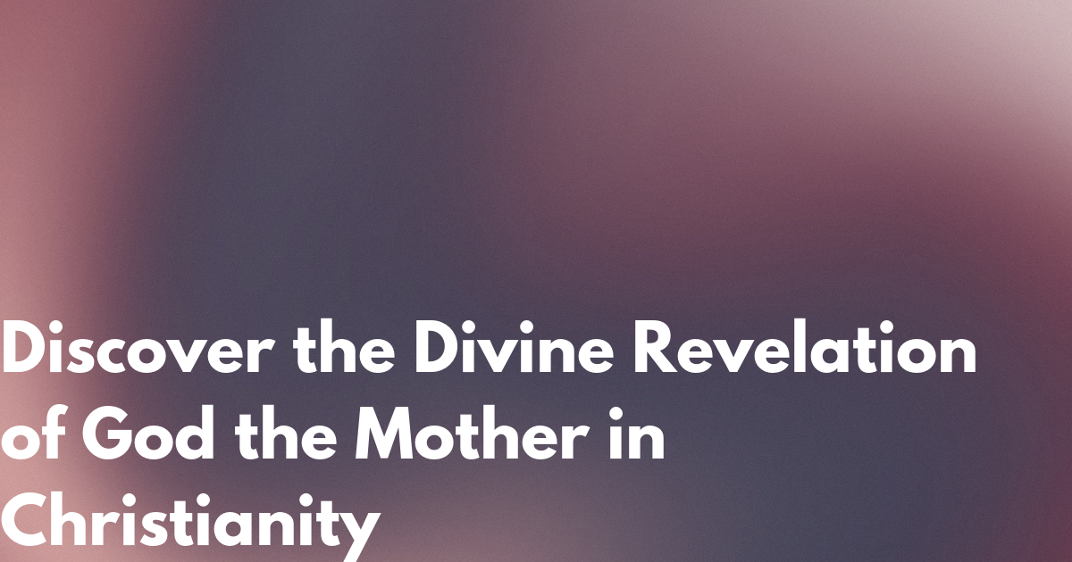 Discover the Divine Revelation of God the Mother in Christianity