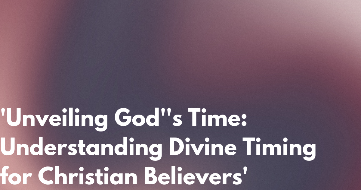 "Unveiling God's Time: Understanding Divine Timing for Christian Believers"