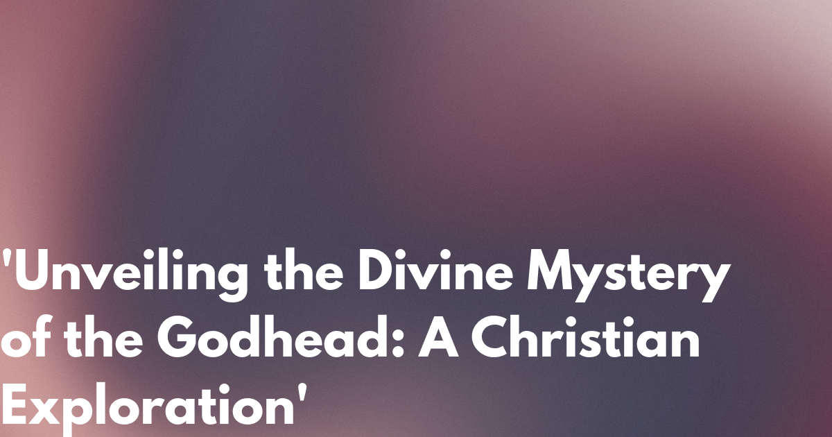 'Unveiling the Divine Mystery of the Godhead: A Christian Exploration'