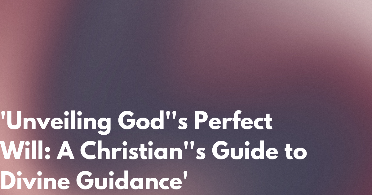 "Unveiling God's Perfect Will: A Christian"'s Guide to Divine Guidance'
