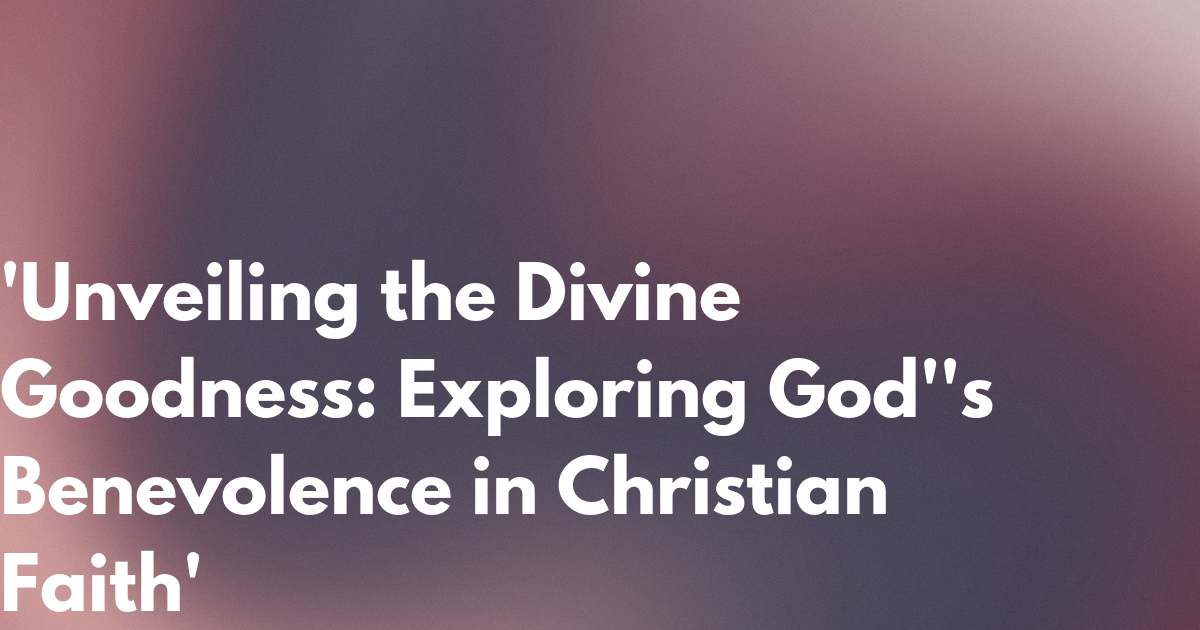 "Unveiling the Divine Goodness: Exploring God's Benevolence in ...