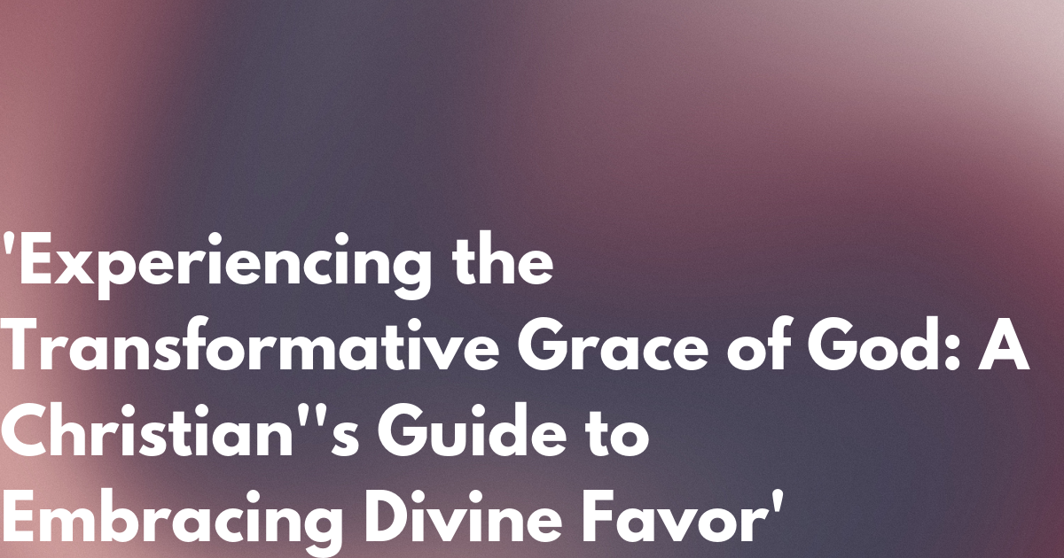 "Experiencing the Transformative Grace of God: A Christian's Guide to ...