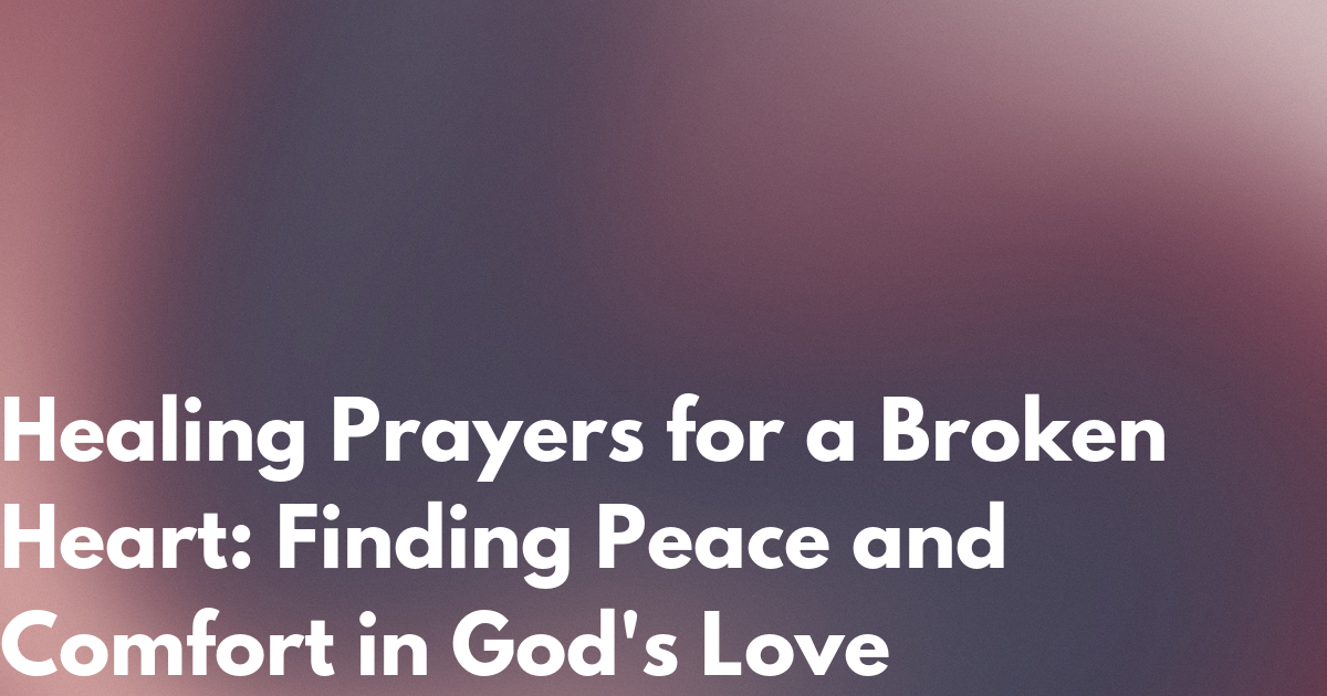 Healing Prayers for a Broken Heart: Finding Peace and Comfort in God's Love