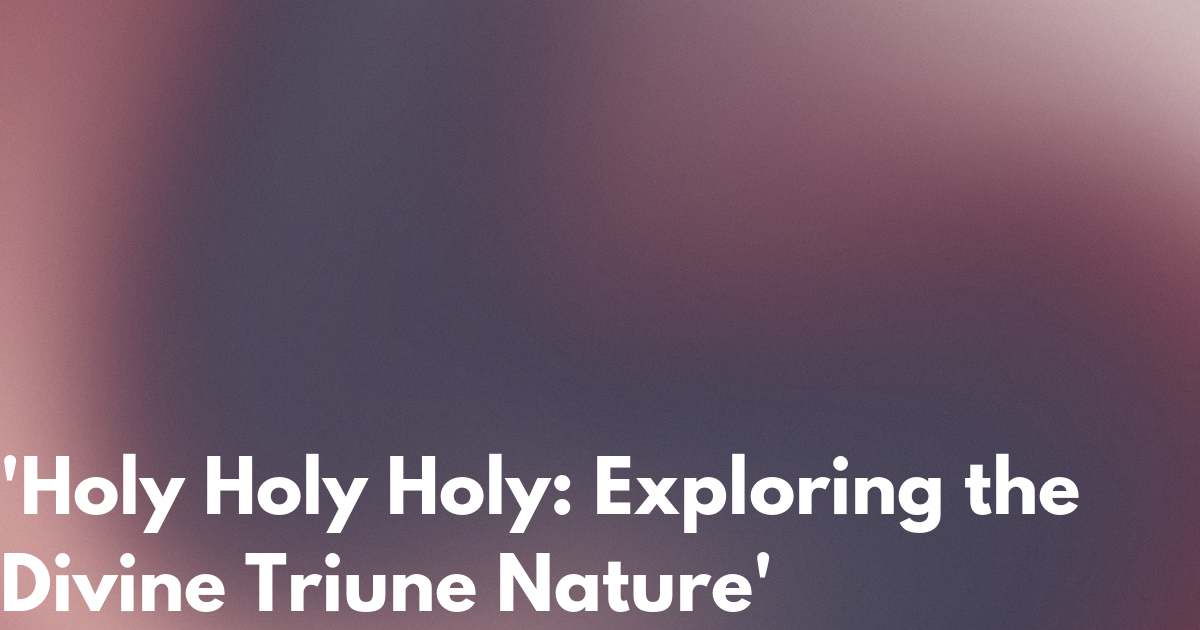 'Holy Holy Holy: Exploring the Divine Triune Nature'