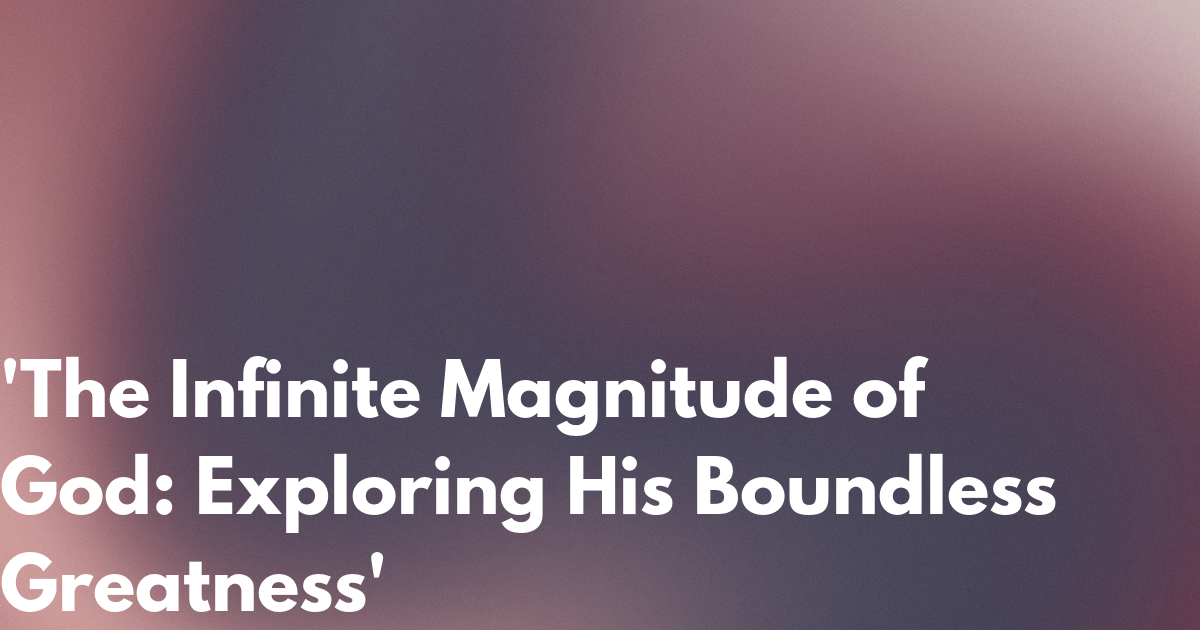'The Infinite Magnitude of God: Exploring His Boundless Greatness'