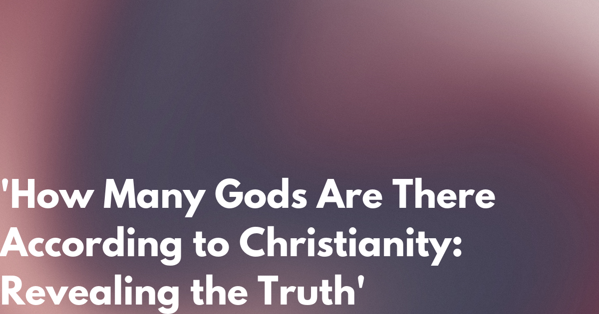 'How Many Gods Are There According to Christianity: Revealing the Truth'