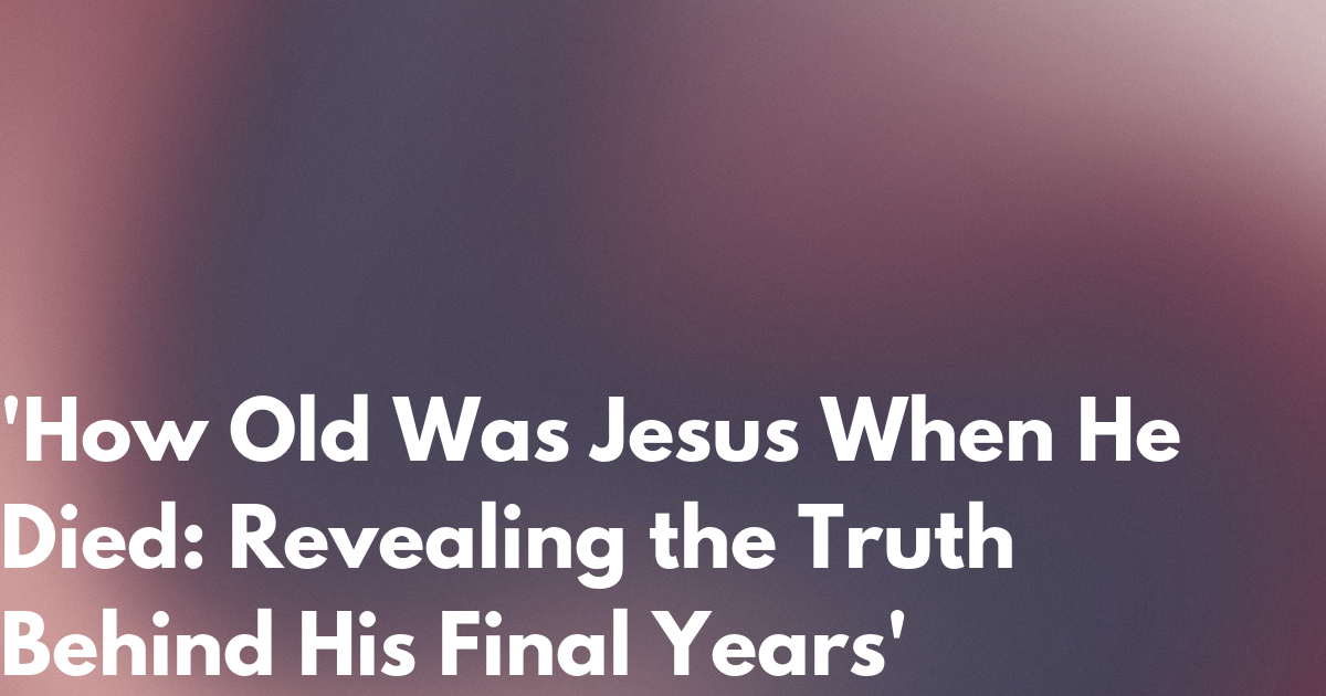 'How Old Was Jesus When He Died: Revealing the Truth Behind His Final ...