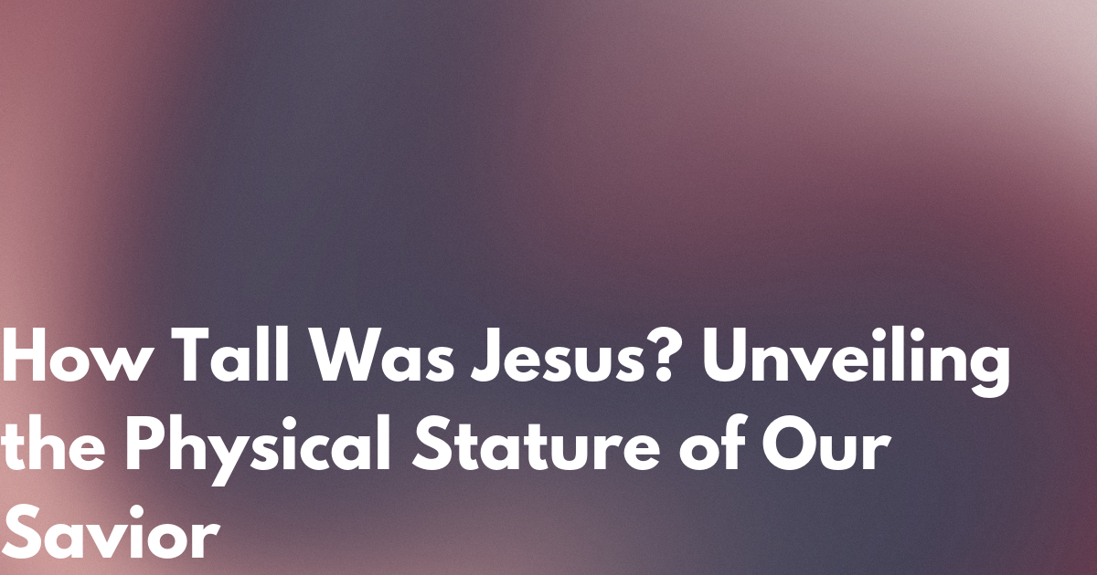 How Tall Was Jesus? Unveiling the Physical Stature of Our Savior