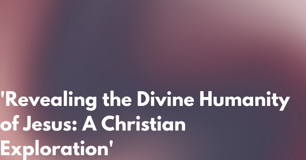 'Revealing the Divine Humanity of Jesus: A Christian Exploration'