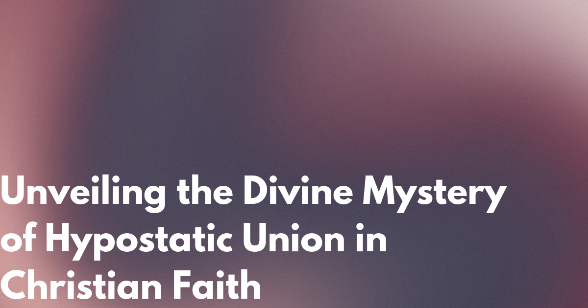 Unveiling the Divine Mystery of Hypostatic Union in Christian Faith