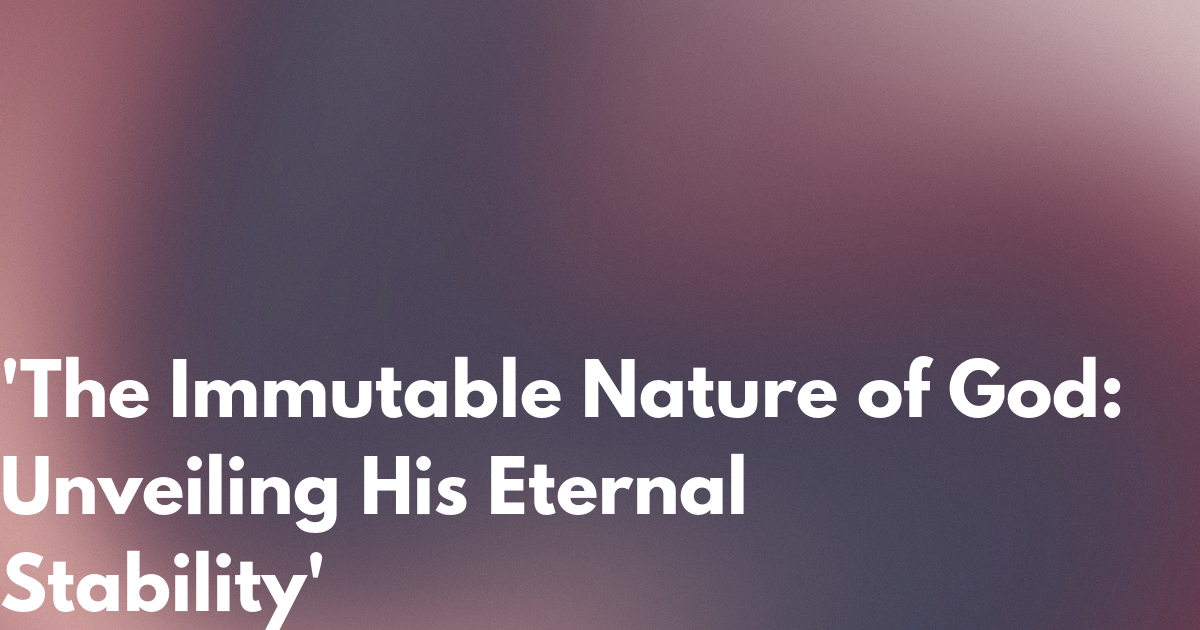 'The Immutable Nature of God: Unveiling His Eternal Stability'